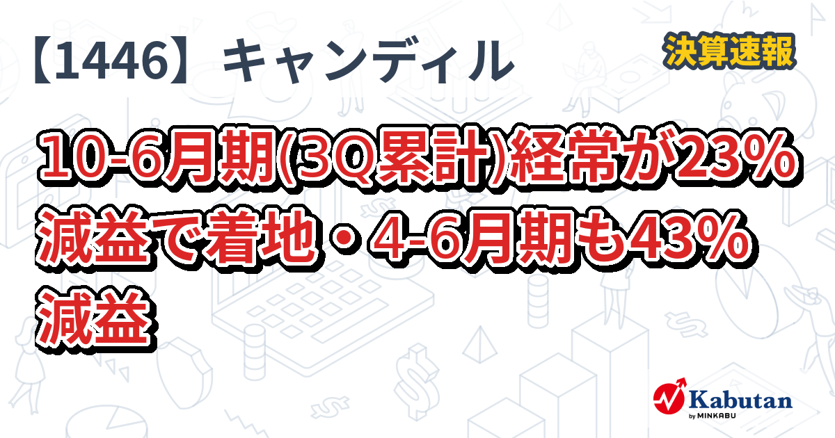 キャンディル【1446】、10-6月期(3Q累計)経常が23％減益で着地・4-6月期も43％減益 | 決算速報 - 株探ニュース