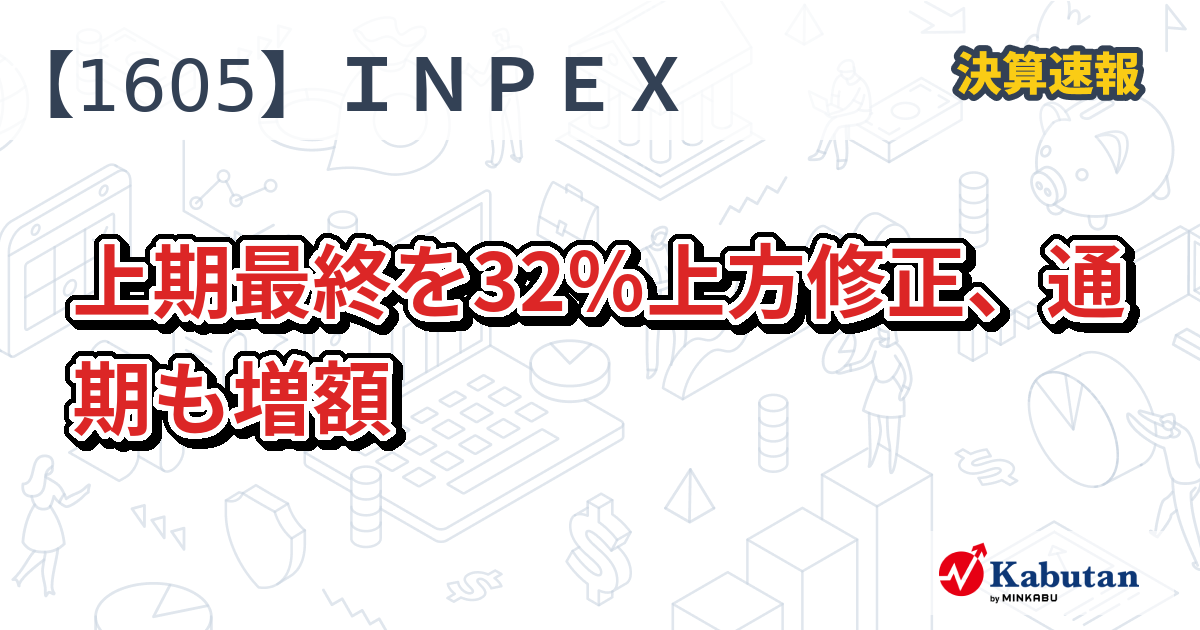 INPEX【1605】、上期最終を32％上方修正、通期も増額 | 決算速報 - 株探ニュース