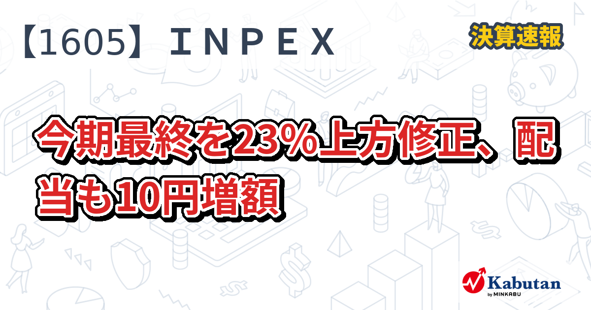 INPEX【1605】、今期最終を23％上方修正、配当も10円増額 | 決算速報 - 株探ニュース