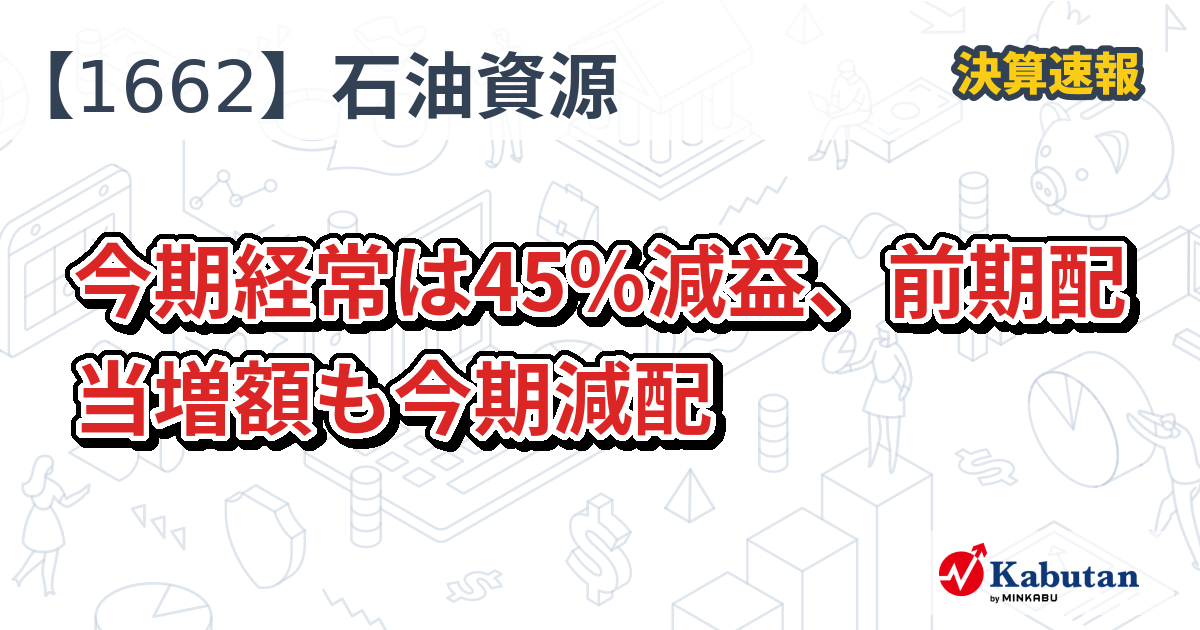 石油資源開発【1662】、今期経常は45％減益、前期配当増額も今期減配 | 決算速報 - 株探ニュース
