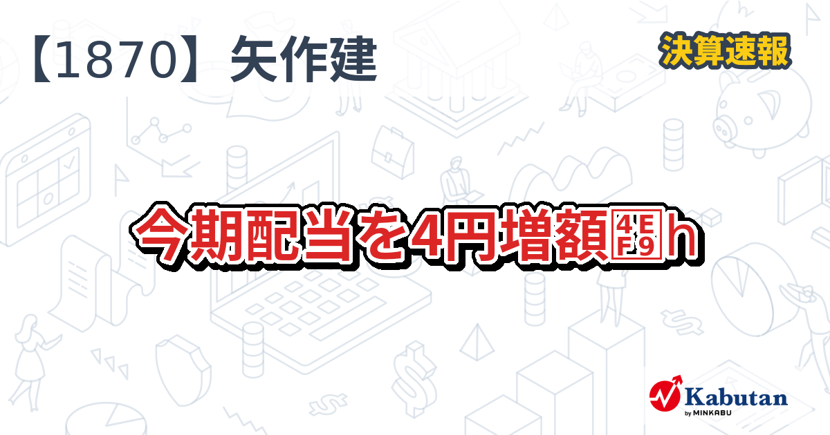 矢作建設工業【1870】、今期配当を4円増額修正 決算速報 株探ニュース