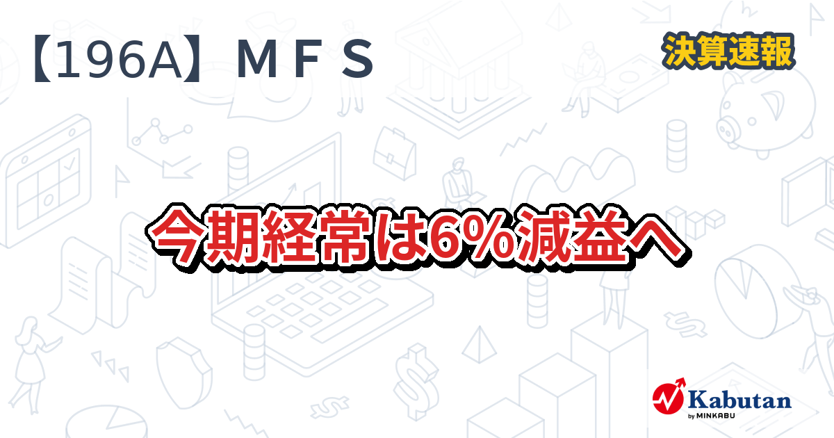 MFS【196A】、今期経常は6％減益へ | 決算速報 - 株探ニュース