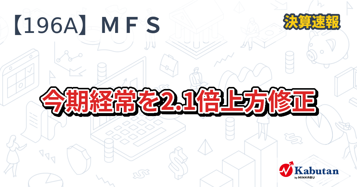 MFS【196A】、今期経常を2.1倍上方修正 | 株探ニュース