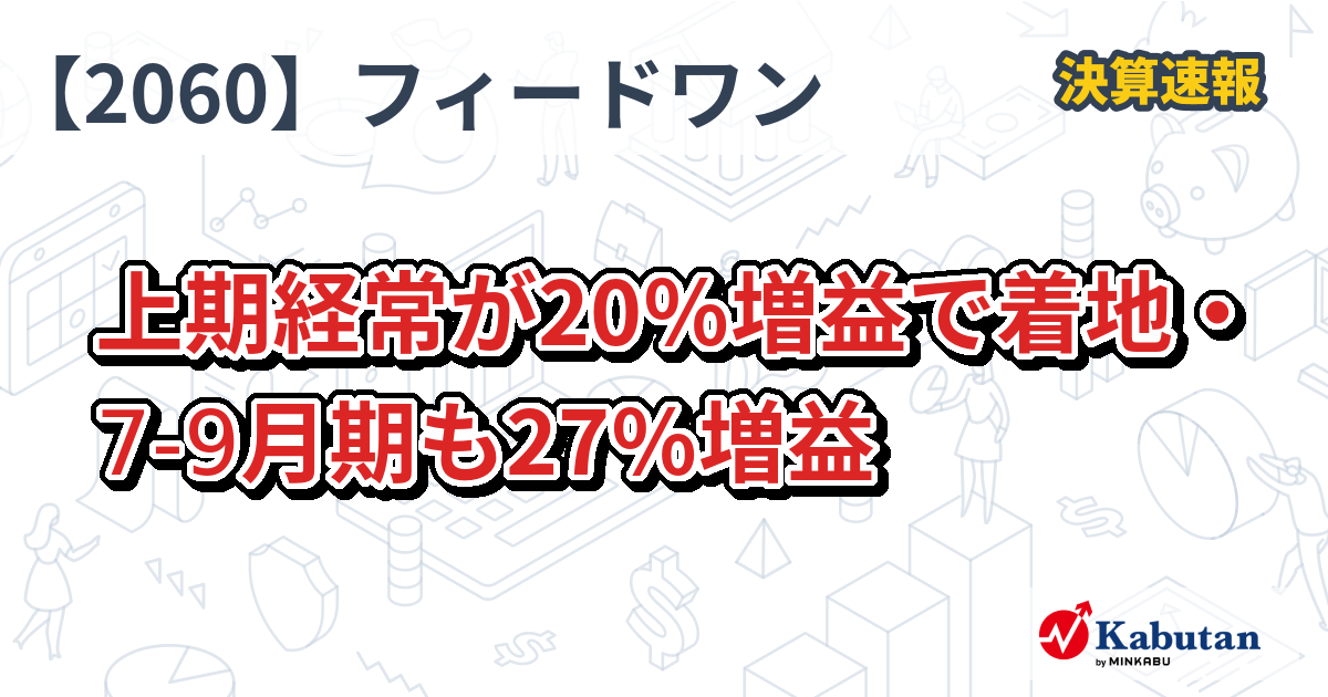 フィード・ワン【2060】、上期経常が20％増益で着地・7-9月期も27％増益 | 株探ニュース