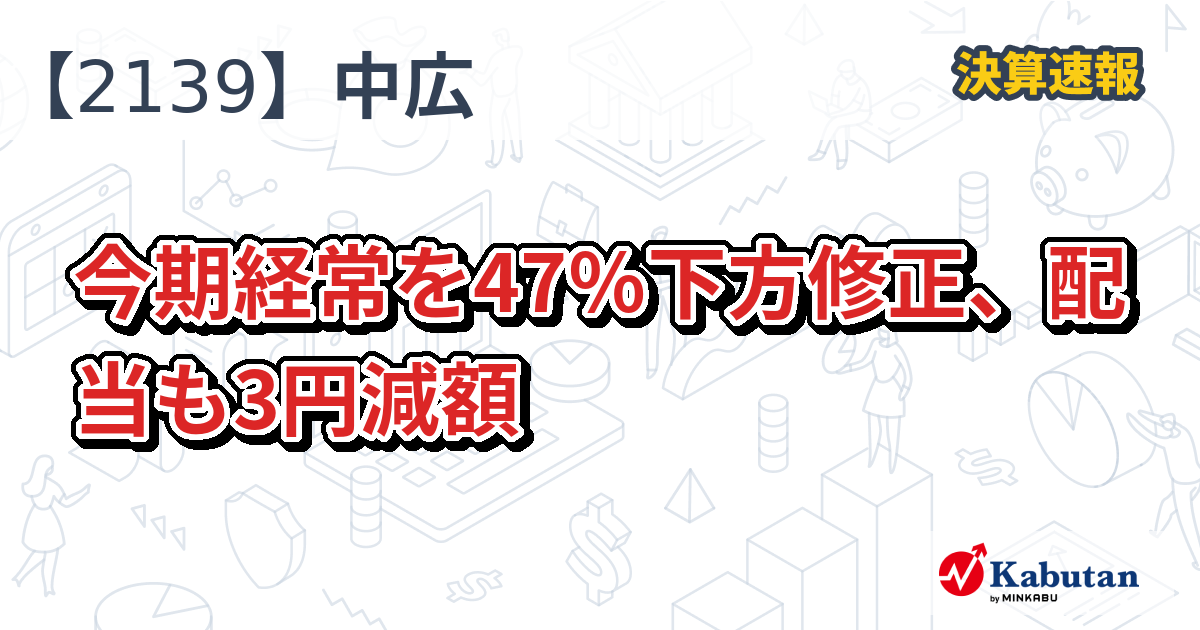 中広【2139】、今期経常を47％下方修正、配当も3円減額 | 決算速報 - 株探ニュース