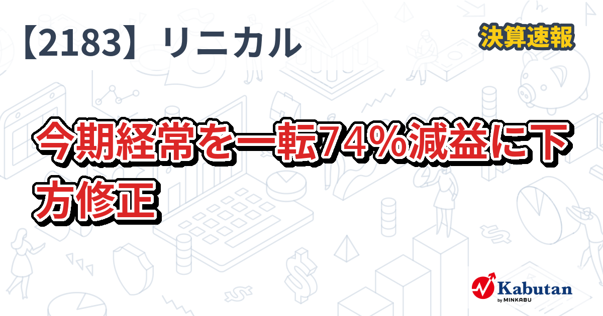 リニカル【2183】、今期経常を一転74％減益に下方修正 | 決算速報 - 株探ニュース