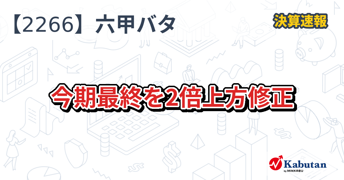 六甲バター【2266】、今期最終を2倍上方修正 | 決算速報 - 株探ニュース