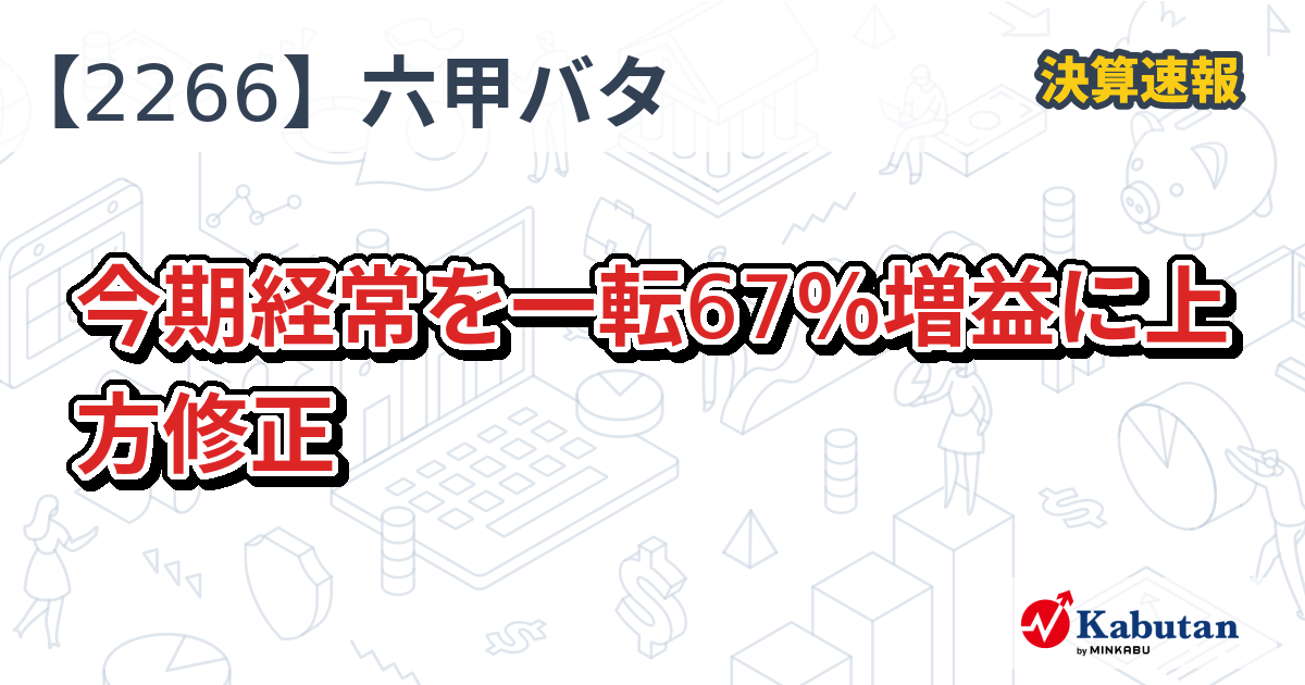 六甲バター【2266】、今期経常を一転67％増益に上方修正 | 決算速報 - 株探ニュース