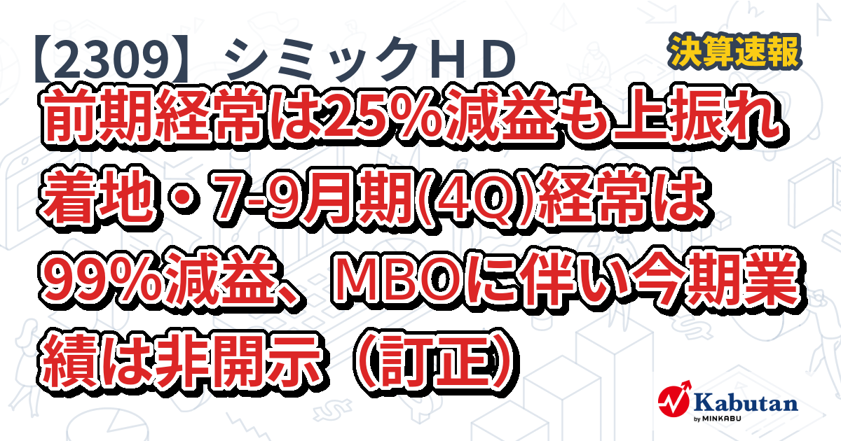 シミックホールディングス【2309】、前期経常は25％減益も上振れ着地・7-9月期(4Q)経常は99％減益、MBOに伴い今期業績は非開示（訂正） | 決算速報 - 株探ニュース
