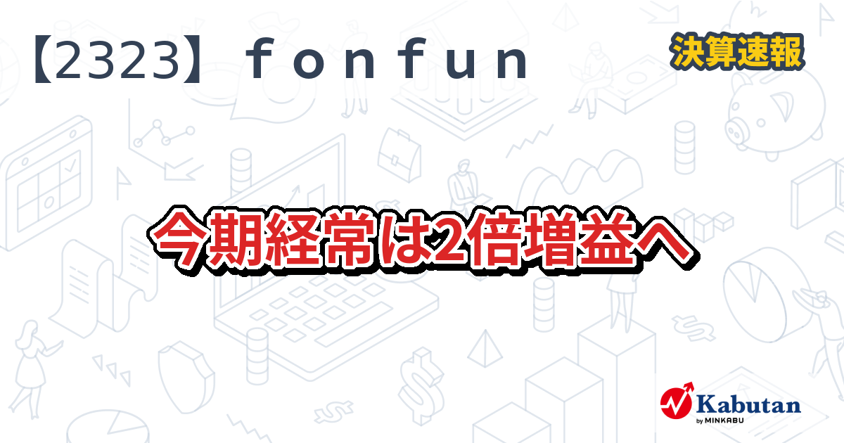 fonfun【2323】、今期経常は2倍増益へ | 決算速報 - 株探ニュース