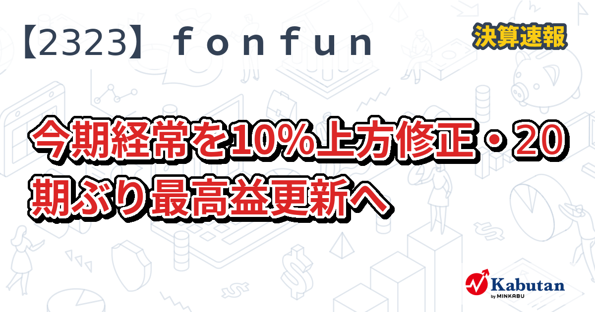 fonfun【2323】、今期経常を10％上方修正・20期ぶり最高益更新へ | 決算速報 - 株探ニュース