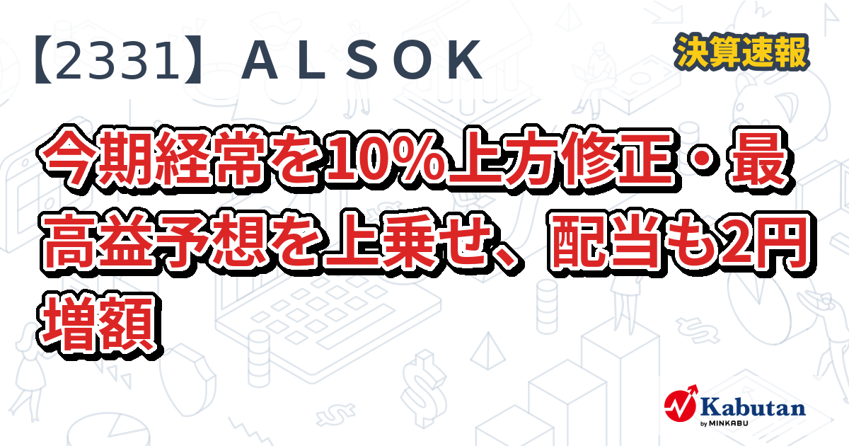 ALSOK【2331】、今期経常を10％上方修正・最高益予想を上乗せ、配当も2円増額 | 決算速報 - 株探ニュース