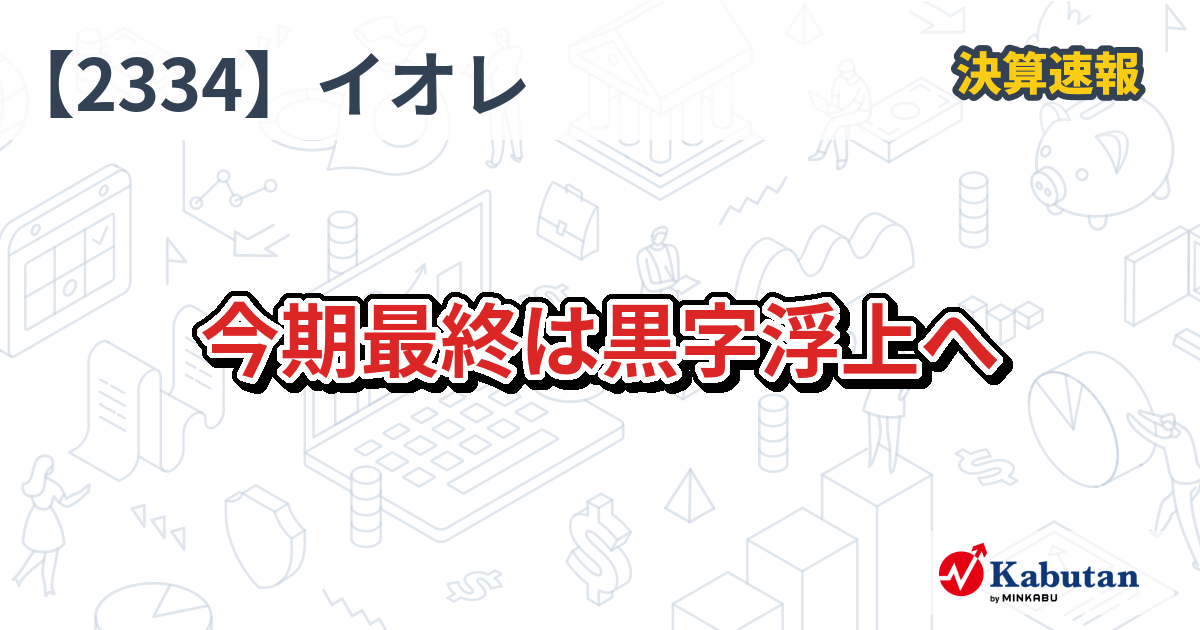 イオレ【2334】、今期最終は黒字浮上へ | 決算速報 - 株探ニュース