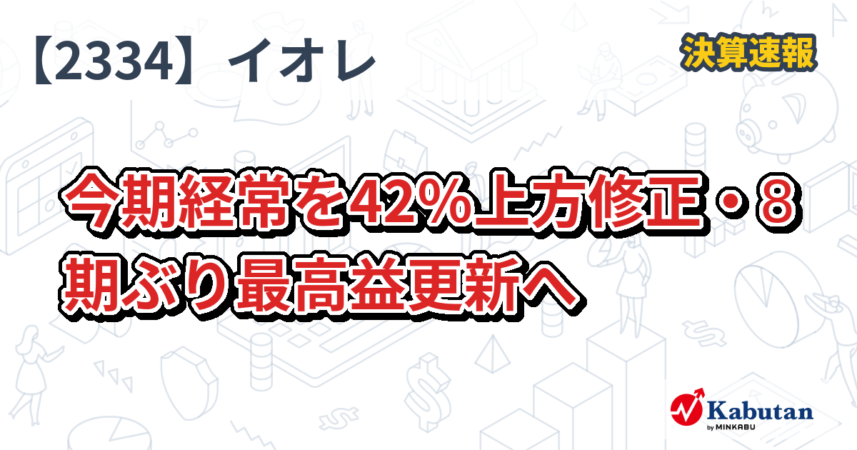 イオレ【2334】、今期経常を42％上方修正・8期ぶり最高益更新へ | 決算速報 - 株探ニュース