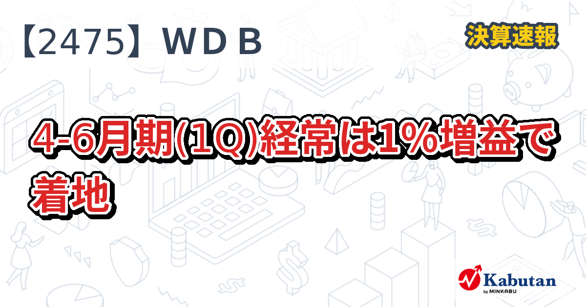 WDBホールディングス【2475】、4-6月期(1Q)経常は1％増益で着地 | 決算速報 - 株探ニュース