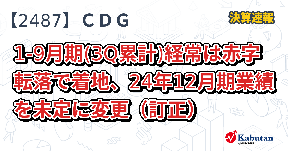 CDG【2487】、1-9月期(3Q累計)経常は赤字転落で着地、24年12月期業績を未定に変更（訂正） | 決算速報 - 株探ニュース