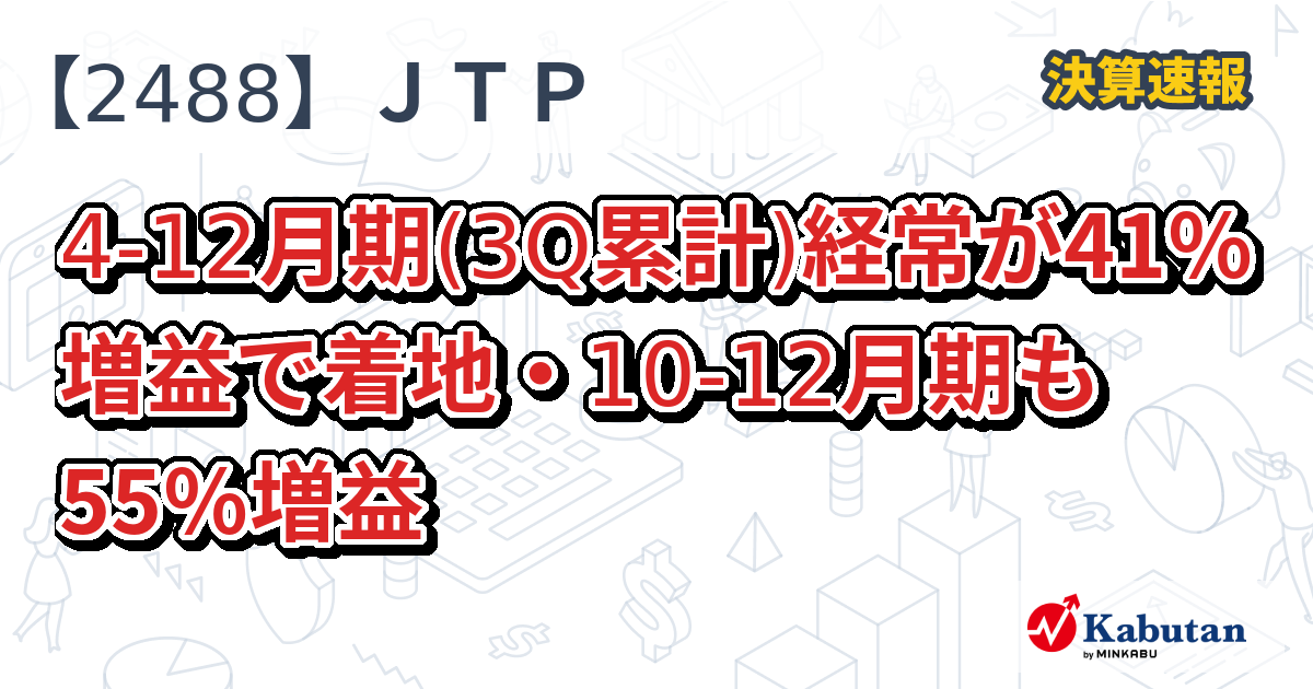 JTP【2488】、4-12月期(3Q累計)経常が41％増益で着地・10-12月期も55％増益 | 決算速報 - 株探ニュース