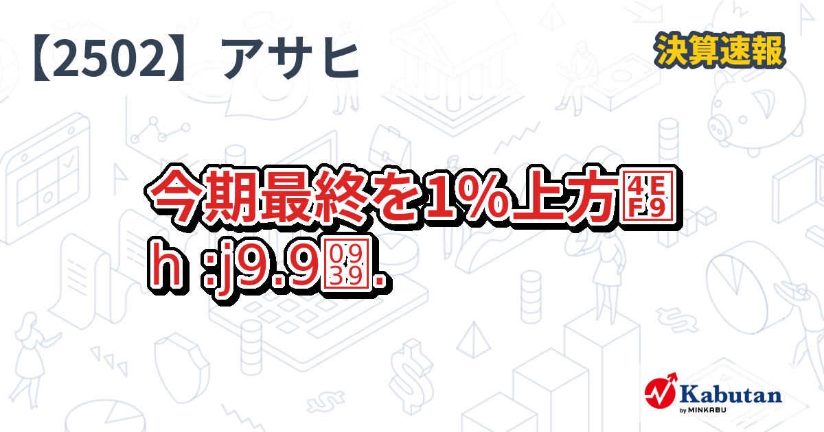 アサヒグループホールディングス【2502】、今期最終を1％上方修正・最高益予想を上乗せ、今期配当を実質増額修正 決算速報 株探ニュース