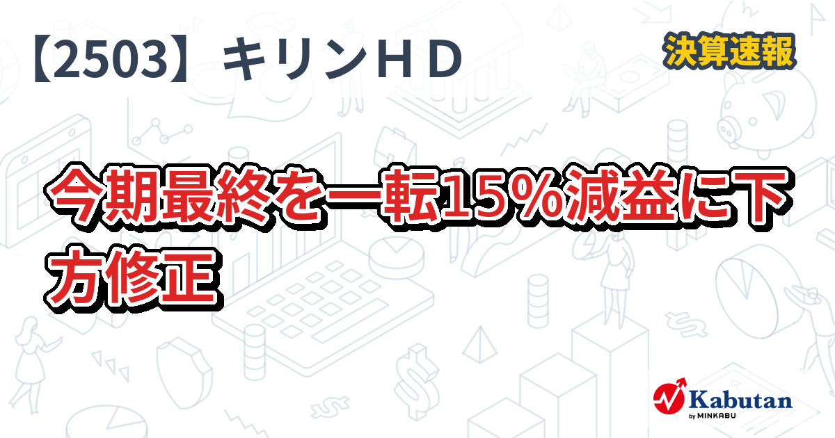 キリンホールディングス【2503】、今期最終を一転15％減益に下方修正 | 決算速報 - 株探ニュース