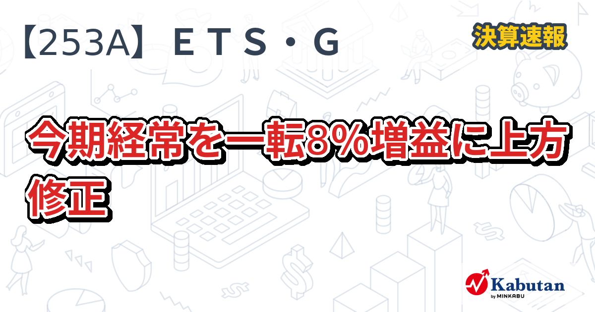ETSグループ【253A】、今期経常を一転8％増益に上方修正 | 決算速報 - 株探ニュース