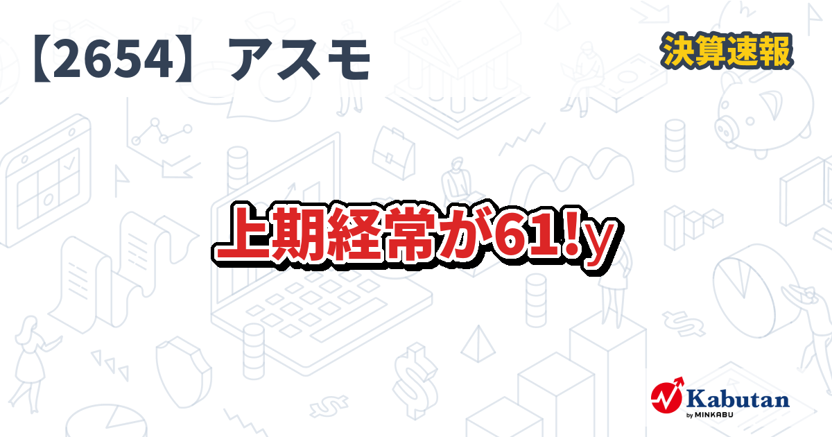 アスモ【2654】、上期経常が61％減益で着地・7 9月期も94％減益 株探ニュース