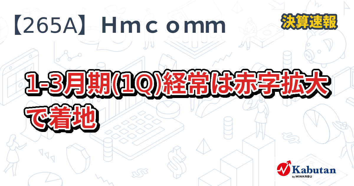 Hmcomm【265A】、1-3月期(1Q)経常は赤字拡大で着地 | 株探ニュース