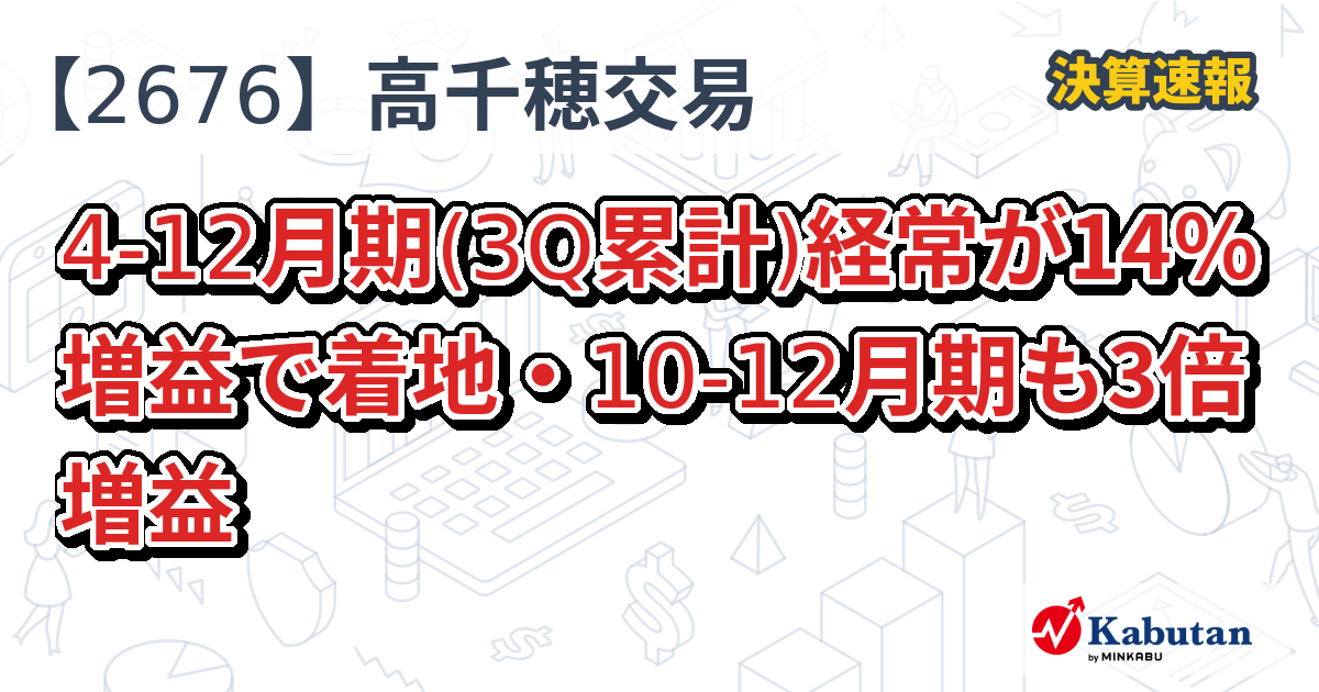 高千穂交易【2676】、4-12月期(3Q累計)経常が14％増益で着地・10-12月期も3倍増益 | 決算速報 - 株探ニュース