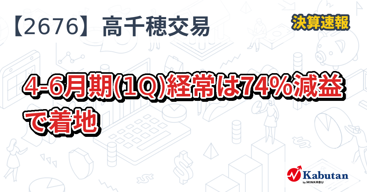 高千穂交易【2676】、4-6月期(1Q)経常は74％減益で着地 | 決算速報 - 株探ニュース