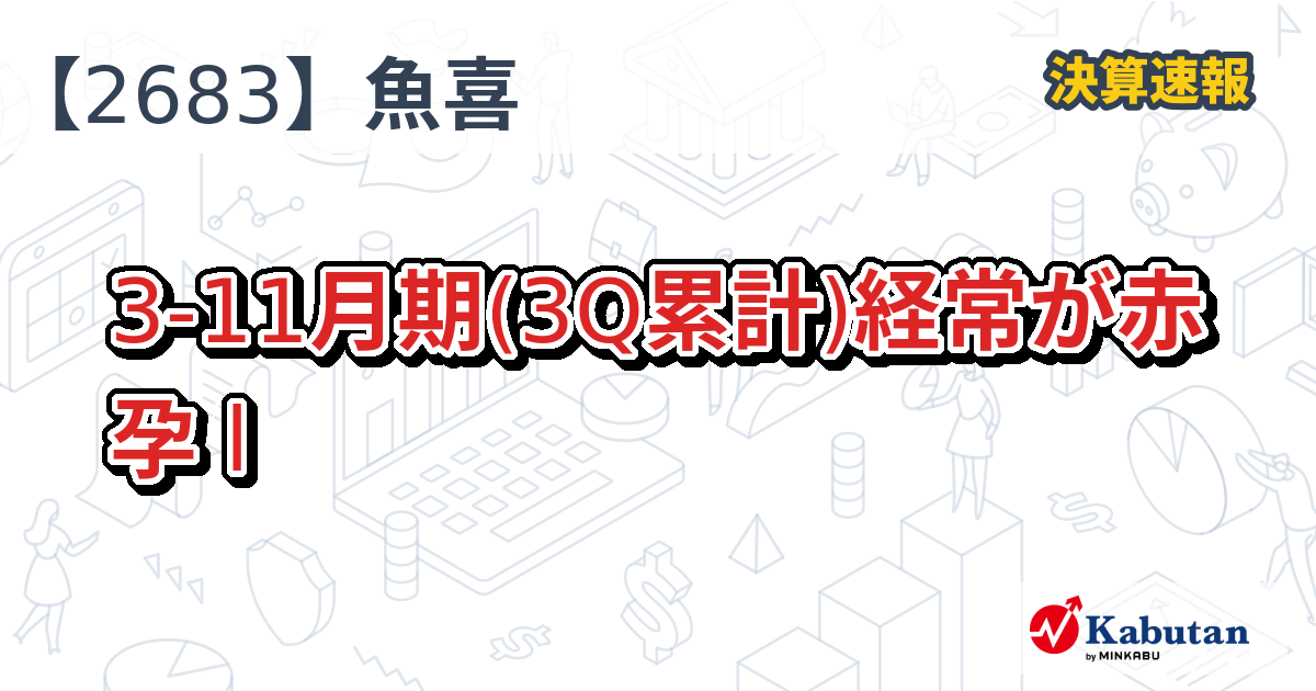 魚喜【2683】、3 11月期3q累計経常が赤字縮小で着地・9 11月期も赤字縮小 決算速報 株探ニュース