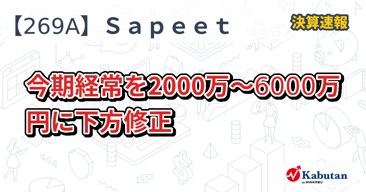 Sapeet【269A】、今期経常を2000万～6000万円に下方修正 | 決算速報 - 株探ニュース