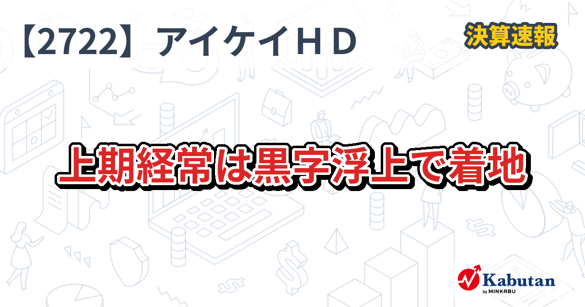 IKホールディングス【2722】、上期経常は黒字浮上で着地 | 決算速報 - 株探ニュース