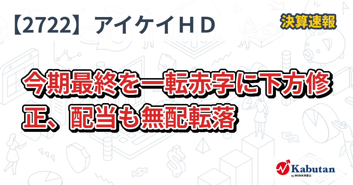 IKホールディングス【2722】、今期最終を一転赤字に下方修正、配当も無配転落 | 決算速報 - 株探ニュース