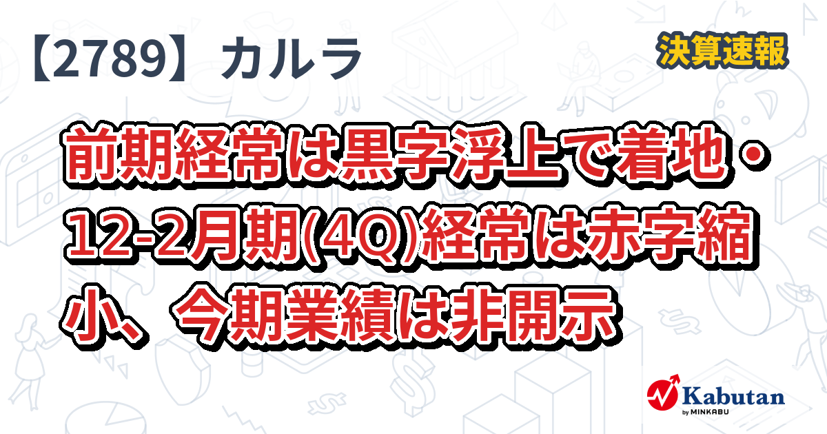 カルラ【2789】、前期経常は黒字浮上で着地・12-2月期(4Q)経常は赤字縮小、今期業績は非開示 | 決算速報 - 株探ニュース