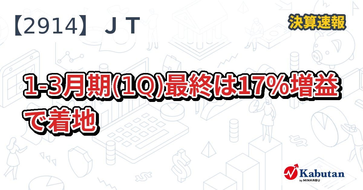 JT【2914】、1-3月期(1Q)最終は17％増益で着地 | 決算速報 - 株探ニュース