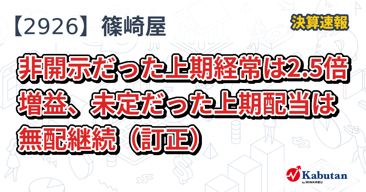 篠崎屋【2926】、非開示だった上期経常は25倍増益、未定だった上期配当は無配継続（訂正） 決算速報 株探ニュース