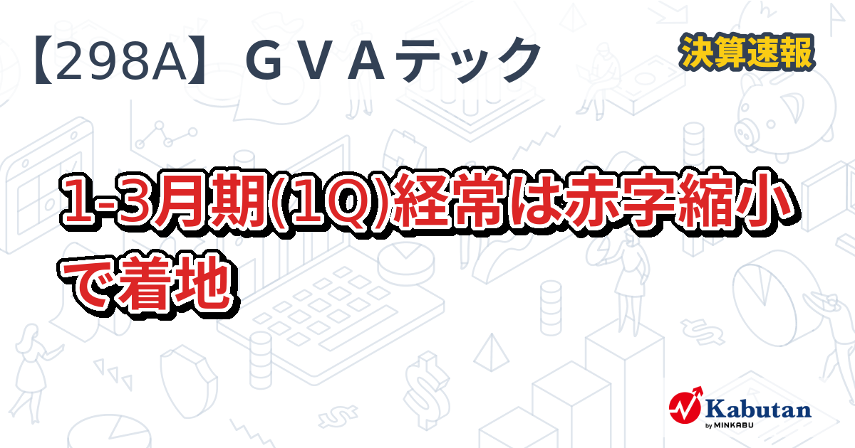 GVA TECH【298A】、1-3月期(1Q)経常は赤字縮小で着地 | 決算速報 - 株探ニュース