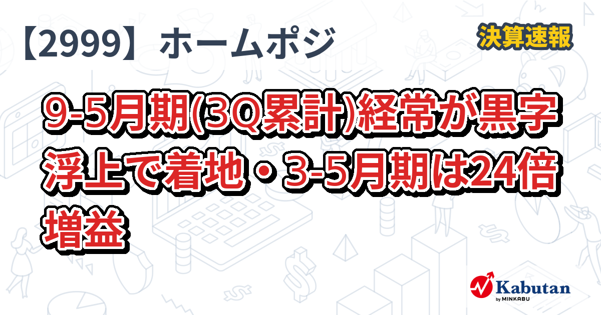 ホームポジション【2999】、9-5月期(3Q累計)経常が黒字浮上で着地・3-5月期は24倍増益 | 決算速報 - 株探ニュース