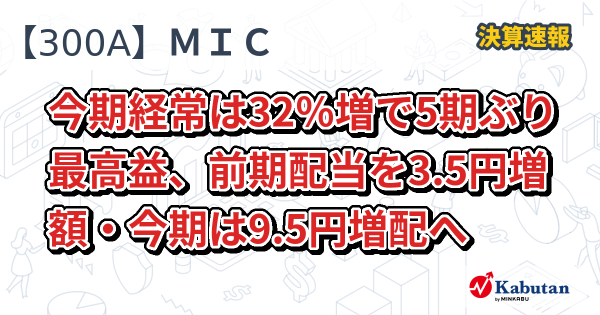 MIC【300A】、今期経常は32％増で5期ぶり最高益、前期配当を3.5円増額・今期は9.5円増配へ | 決算速報 - 株探ニュース