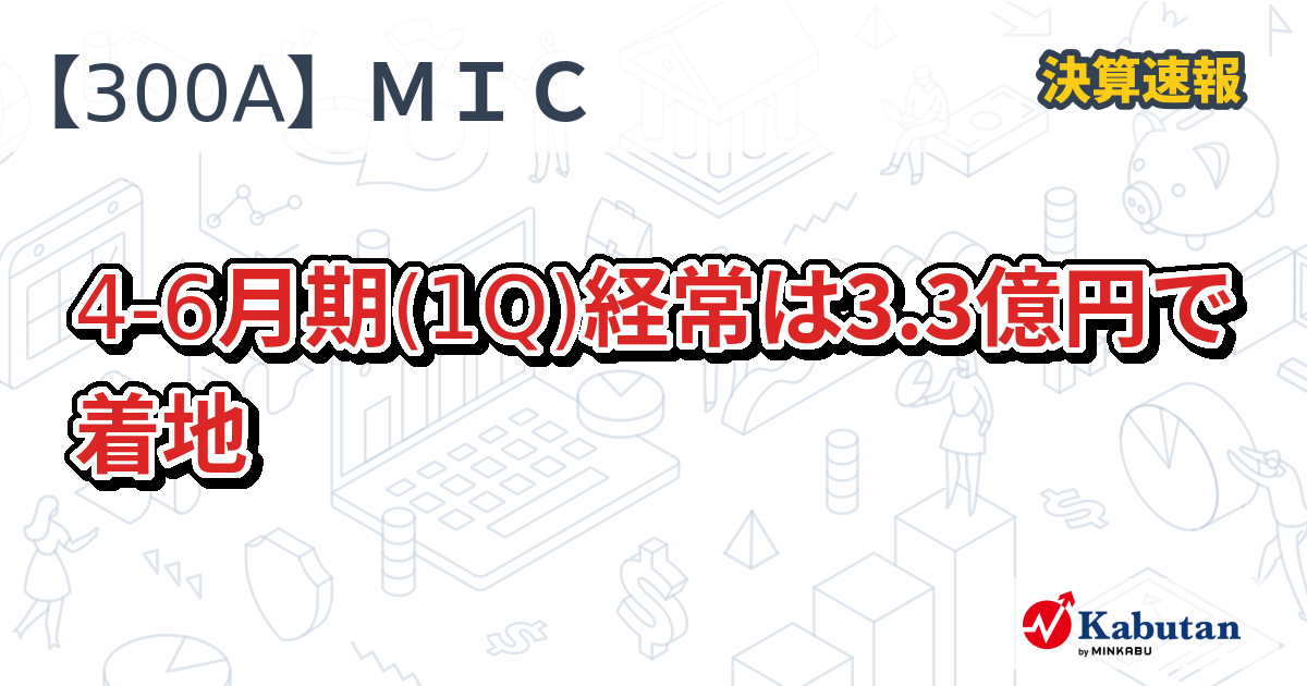 MIC【300A】、4-6月期(1Q)経常は3.3億円で着地 | 株探ニュース