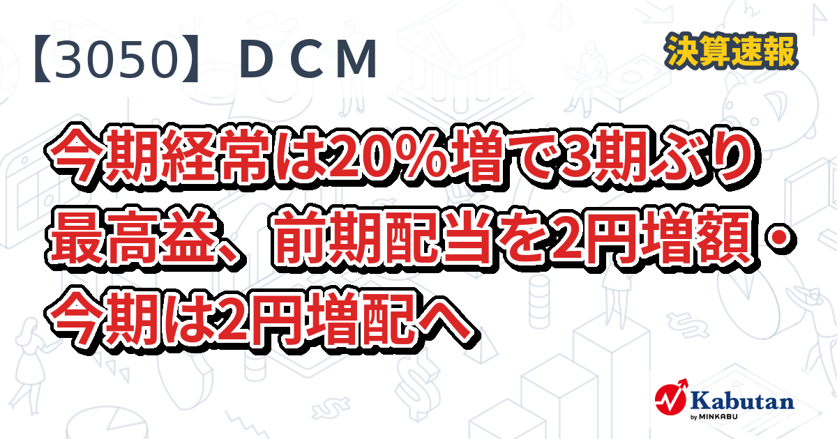DCMホールディングス【3050】、今期経常は20％増で3期ぶり最高益、前期配当を2円増額・今期は2円増配へ | 決算速報 - 株探ニュース