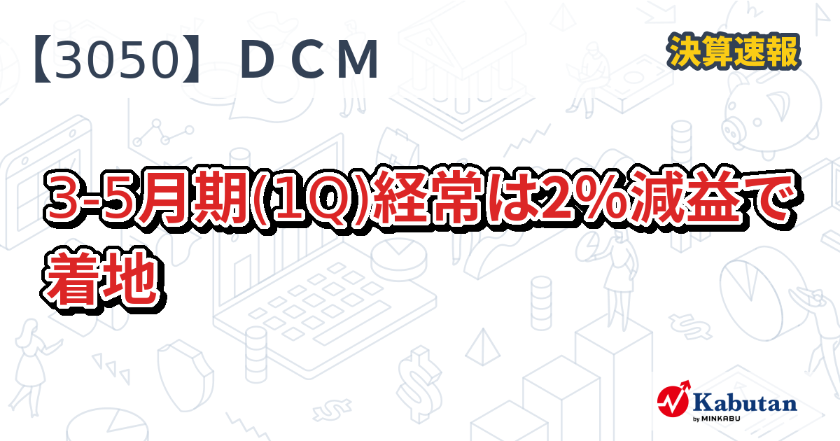 DCMホールディングス【3050】、3-5月期(1Q)経常は2％減益で着地 | 決算速報 - 株探ニュース