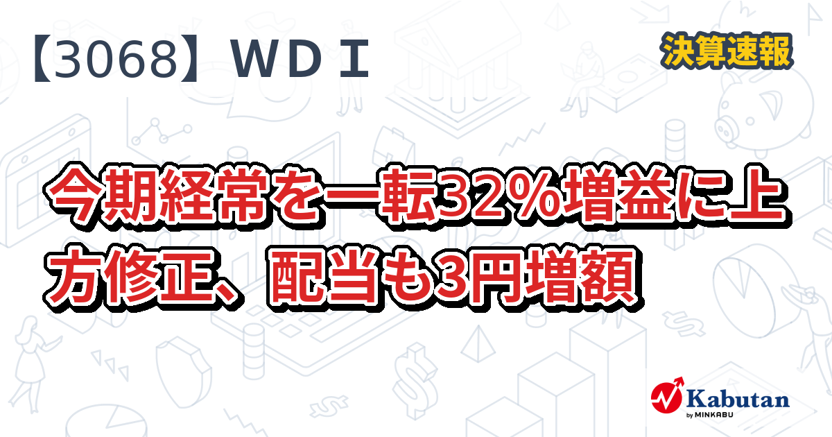 WDI【3068】、今期経常を一転32％増益に上方修正、配当も3円増額 | 決算速報 - 株探ニュース