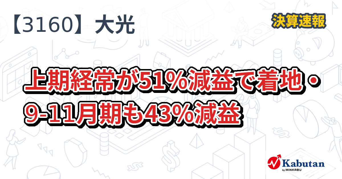 大光【3160】、上期経常が51％減益で着地・9-11月期も43％減益 | 決算速報 - 株探ニュース
