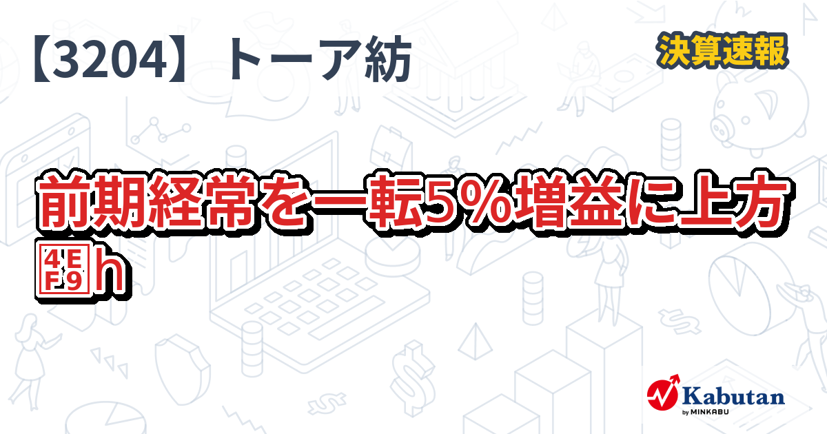 トーア紡コーポレーション【3204】、前期経常を一転5％増益に上方修正 決算速報 株探ニュース