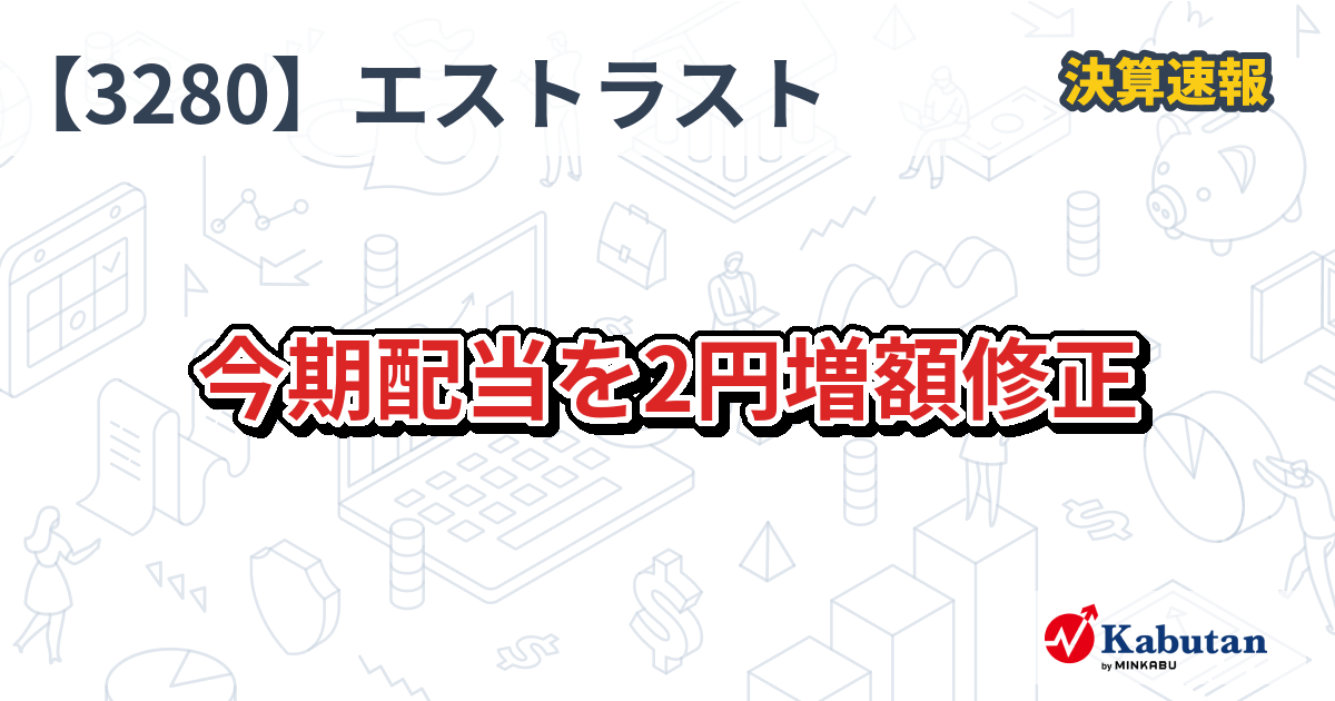 エストラスト【3280】、今期配当を2円増額修正 | 決算速報 - 株探ニュース