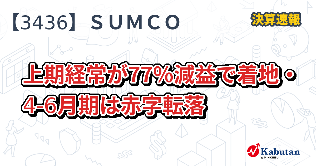 SUMCO【3436】、上期経常が77％減益で着地・4-6月期は赤字転落 | 決算速報 - 株探ニュース