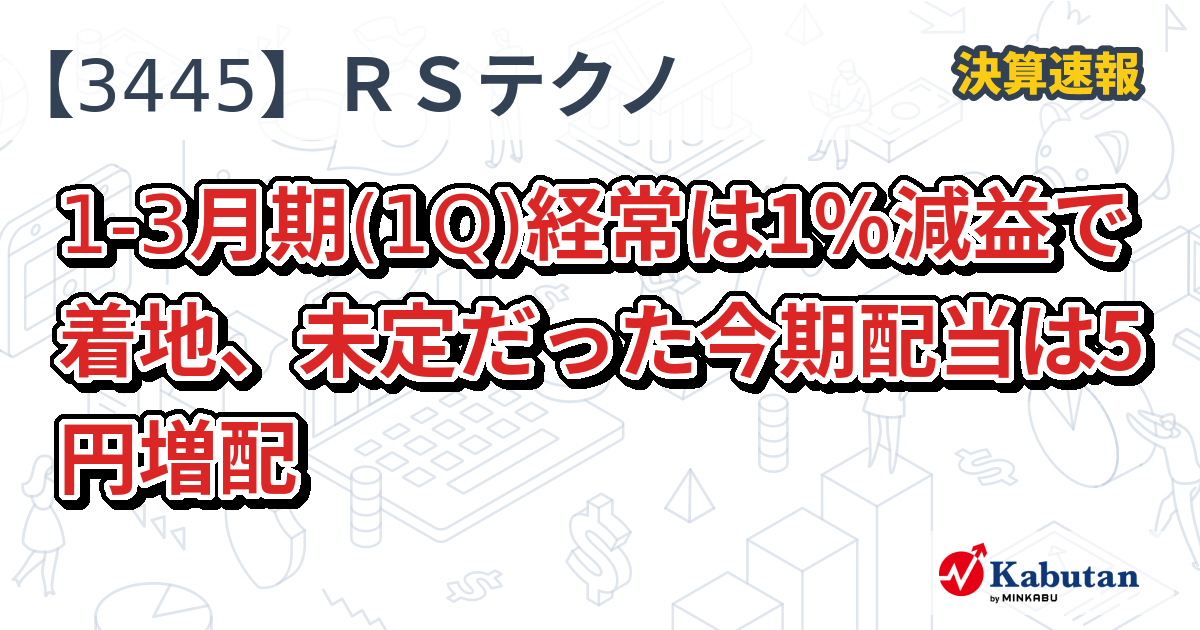 RS Technologies【3445】、1-3月期(1Q)経常は1％減益で着地、未定だった今期配当は5円増配 | 決算速報 - 株探ニュース