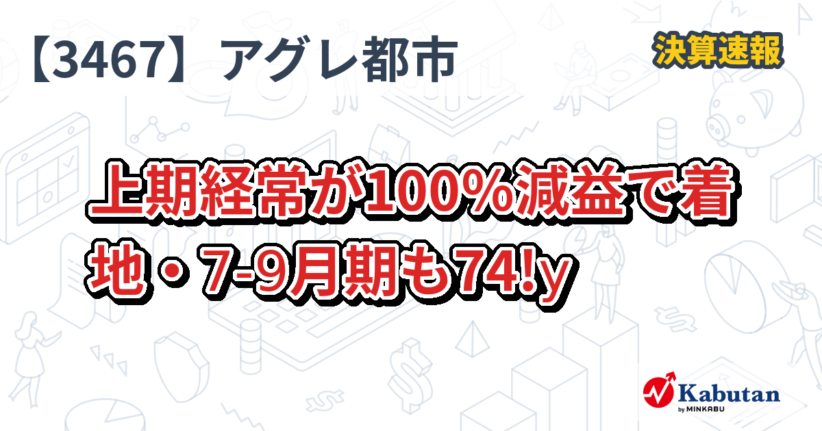 アグレ都市デザイン【3467】、上期経常が100％減益で着地・7 9月期も74％減益 決算速報 株探ニュース