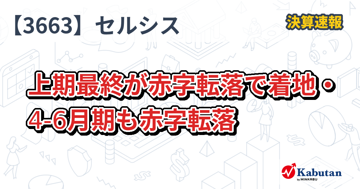 セルシス【3663】、上期最終が赤字転落で着地・4-6月期も赤字転落 | 決算速報 - 株探ニュース