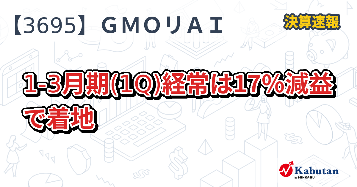 GMOリサーチ＆AI【3695】、1-3月期(1Q)経常は17％減益で着地 | 決算速報 - 株探ニュース